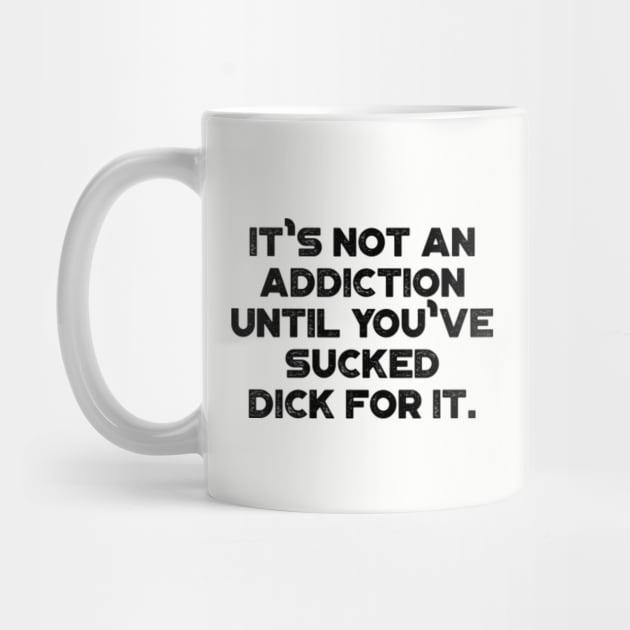 Its Not An Addiction Until Youve Sucked Dick For It Funny Funny